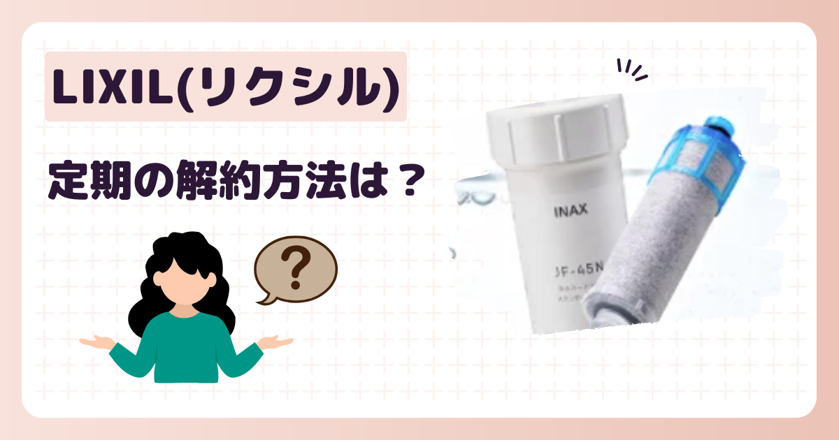 LIXIL定期便の解約方法はマイページ！回数縛りや注意点は？ | 解約レスキュー